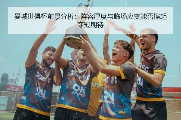 曼城世俱杯前景分析：阵容厚度与临场应变能否撑起夺冠期待 - 百家乐