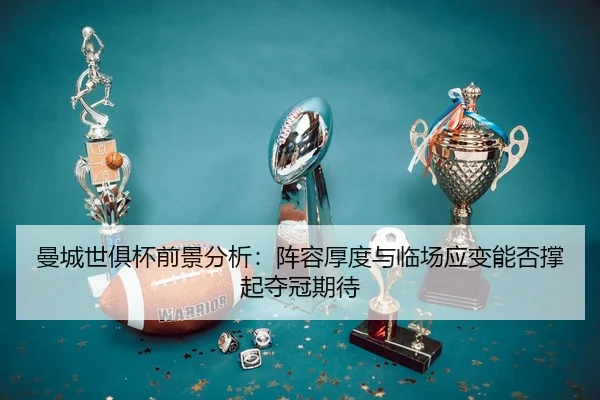 曼城世俱杯前景分析：阵容厚度与临场应变能否撑起夺冠期待 - 百家乐